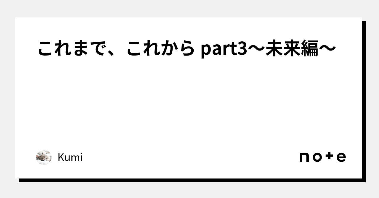 これまで、これから part3〜未来編〜｜Kumi｜note