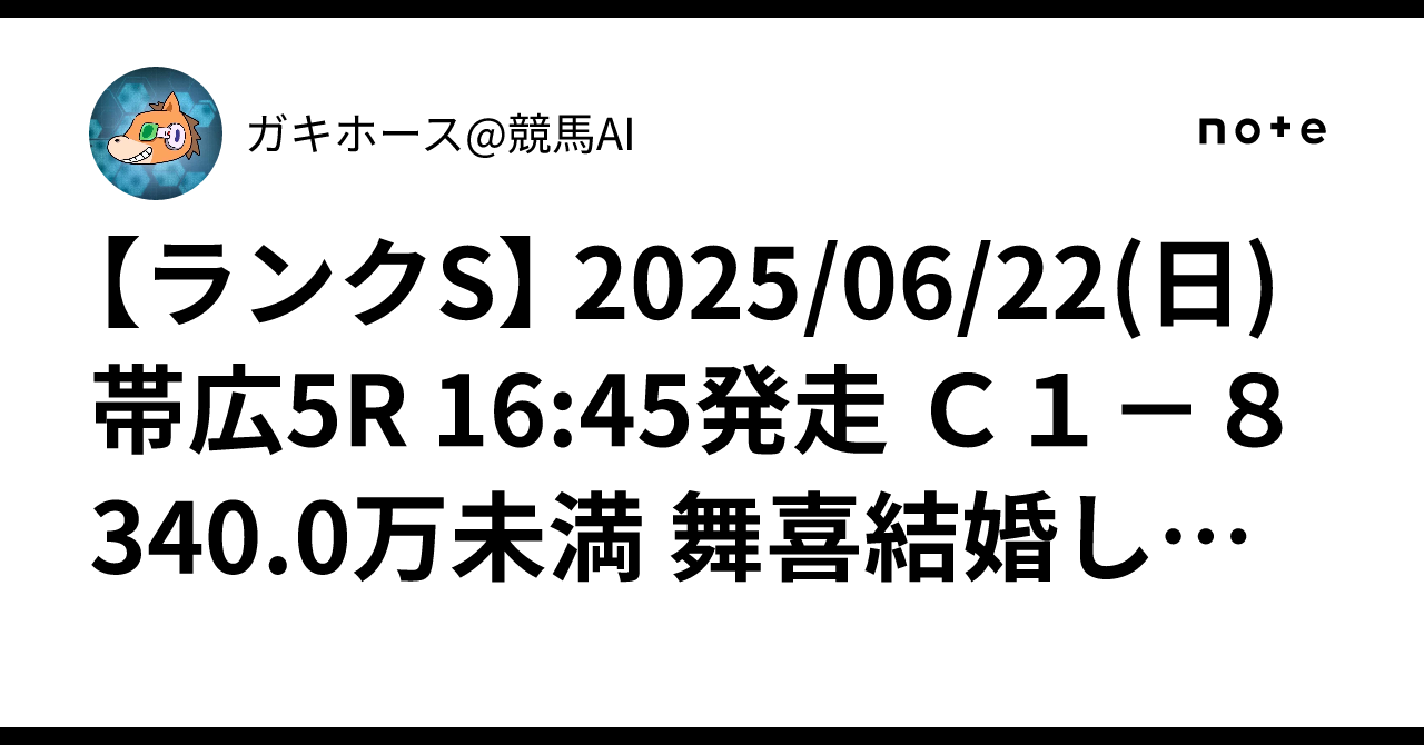 【ランクS】 2025/06/22(日) 帯広5R 16:45発走 C1－8 340.0万未満 舞喜結婚してください｜ガキホース@競馬AI