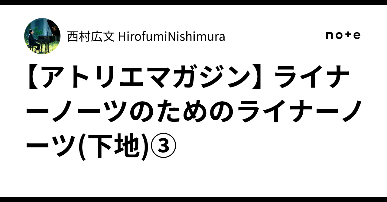 【アトリエマガジン】 ライナーノーツのためのライナーノーツ(下地)③｜西村広文 HirofumiNishimura