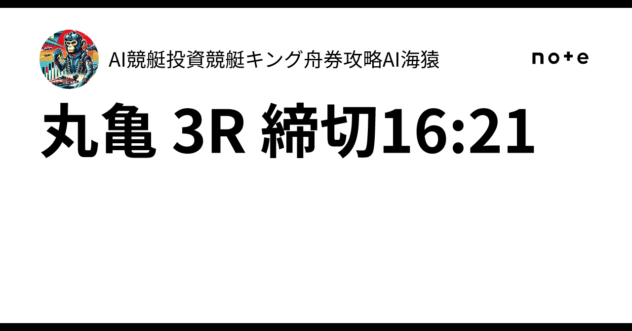 丸亀 3R 締切16:21｜🎯AI競艇投資🎯競艇キング📲舟券攻略📲AI海猿👹