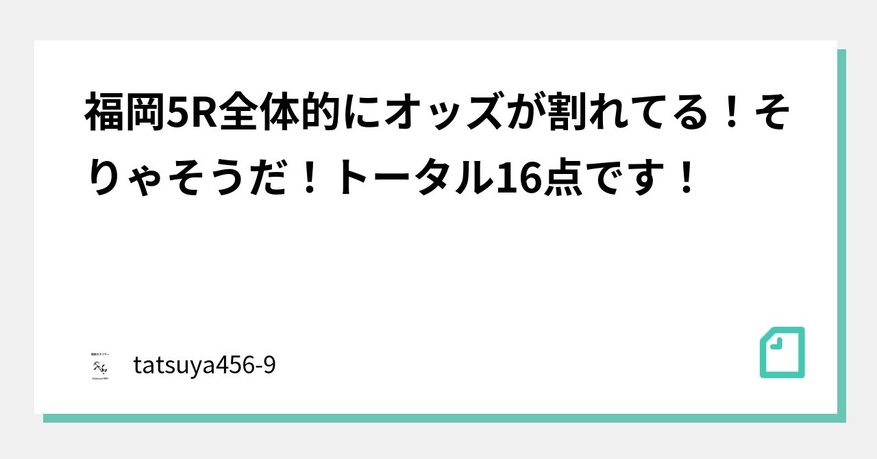 福岡5R全体的にオッズが割れてる！そりゃそうだ！トータル16点です！｜tatsuya456-9｜note