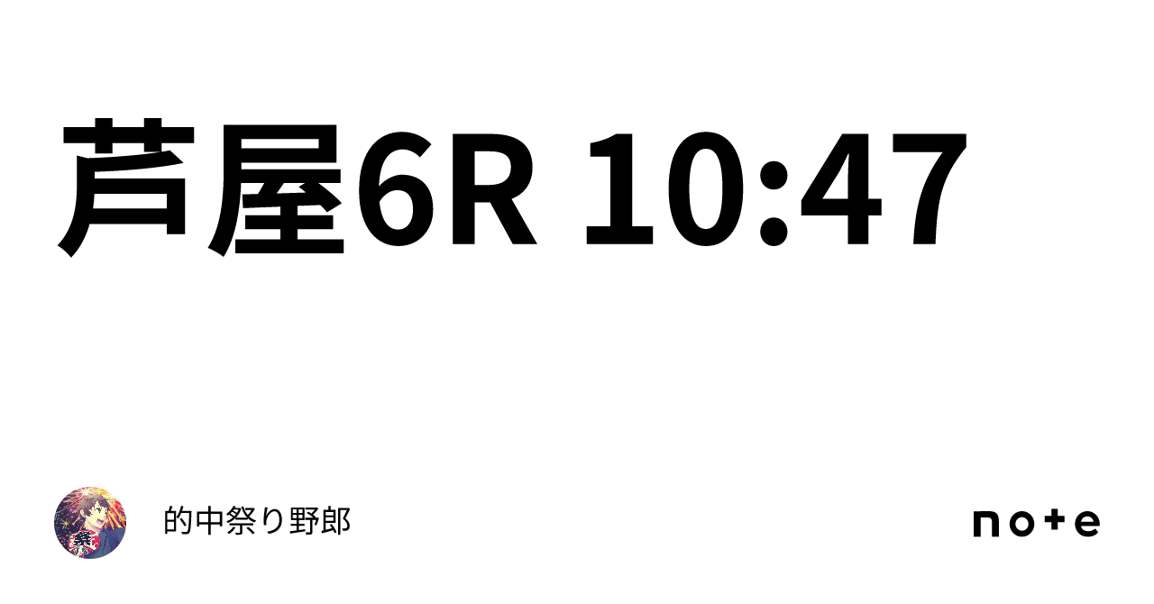 芦屋6R 10:47｜🎉🍧的中祭り野郎🍧🎉
