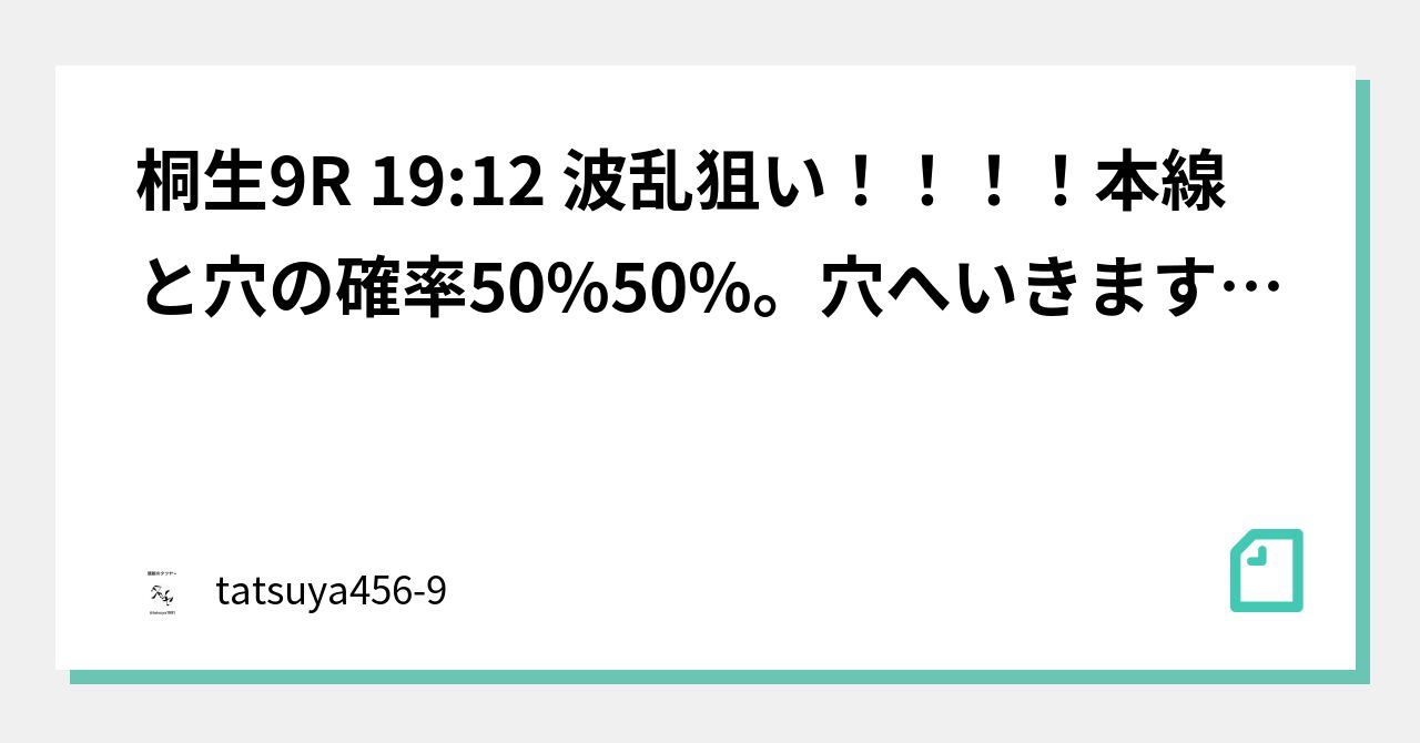 桐生9R 19:12 波乱狙い！！！！本線と穴の確率50%50%。穴へいきます！！｜tatsuya456-9｜note