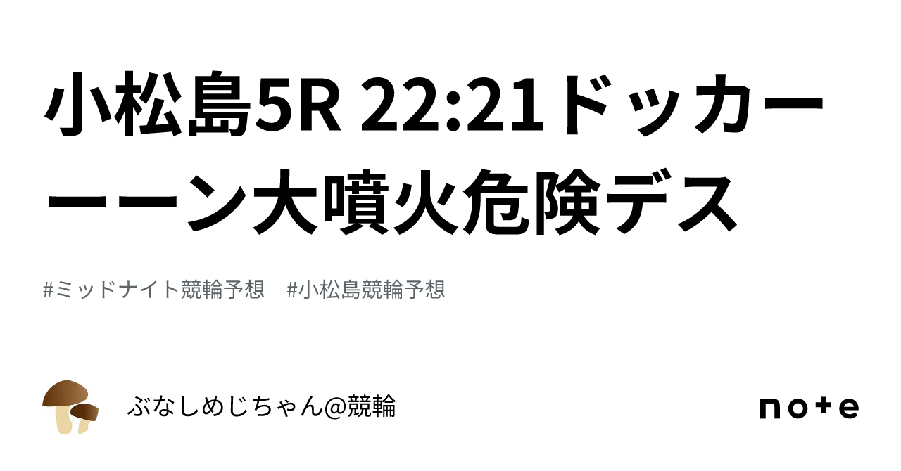 小松島5R 22:21🔥🌋ドッカーーーン大噴火危険デス🌋🔥｜ぶなしめじちゃん@競輪