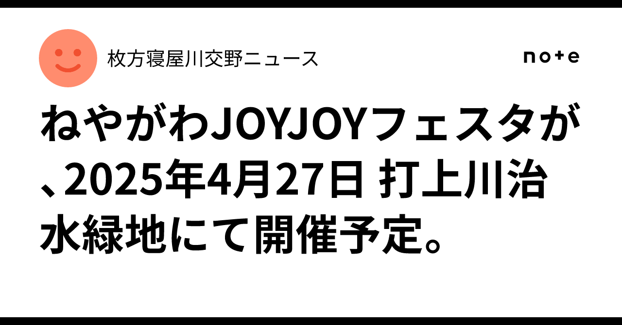 ねやがわJOYJOYフェスタが、2025年4月27日 打上川治水緑地にて開催予定。｜枚方寝屋川交野ニュース