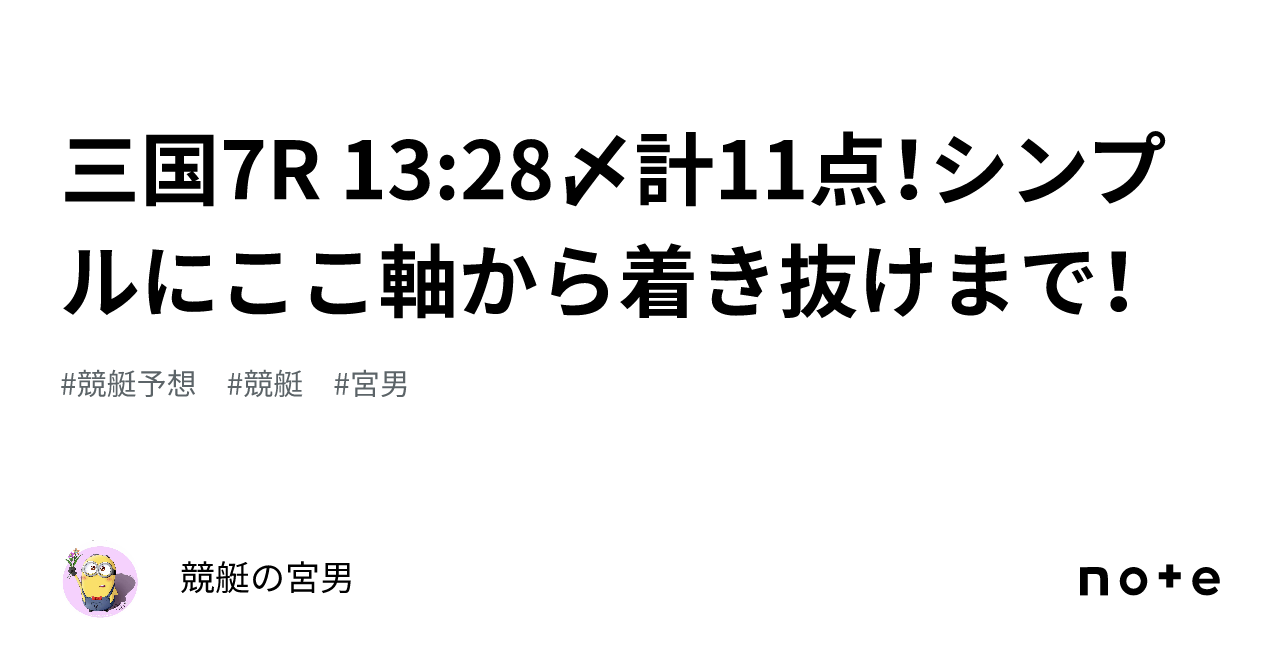 三国7R 13:28〆計11点！シンプルにここ軸から着き抜けまで！｜競艇の宮男