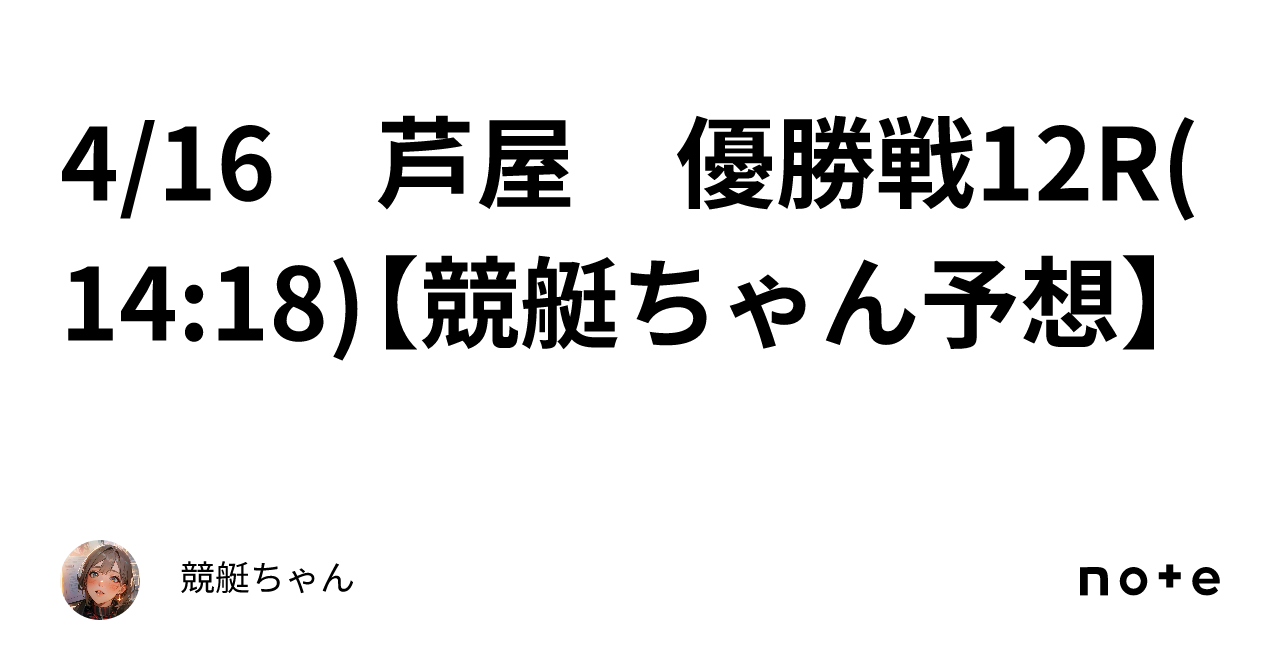 4/16 芦屋 優勝戦12R(14:18)【競艇ちゃん予想】｜競艇ちゃん🚤