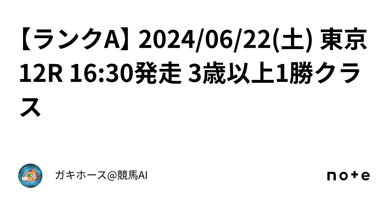 【ランクA】 2024/06/22(土) 東京12R 16:30発走 3歳以上1勝クラス ｜ガキホース@競馬AI
