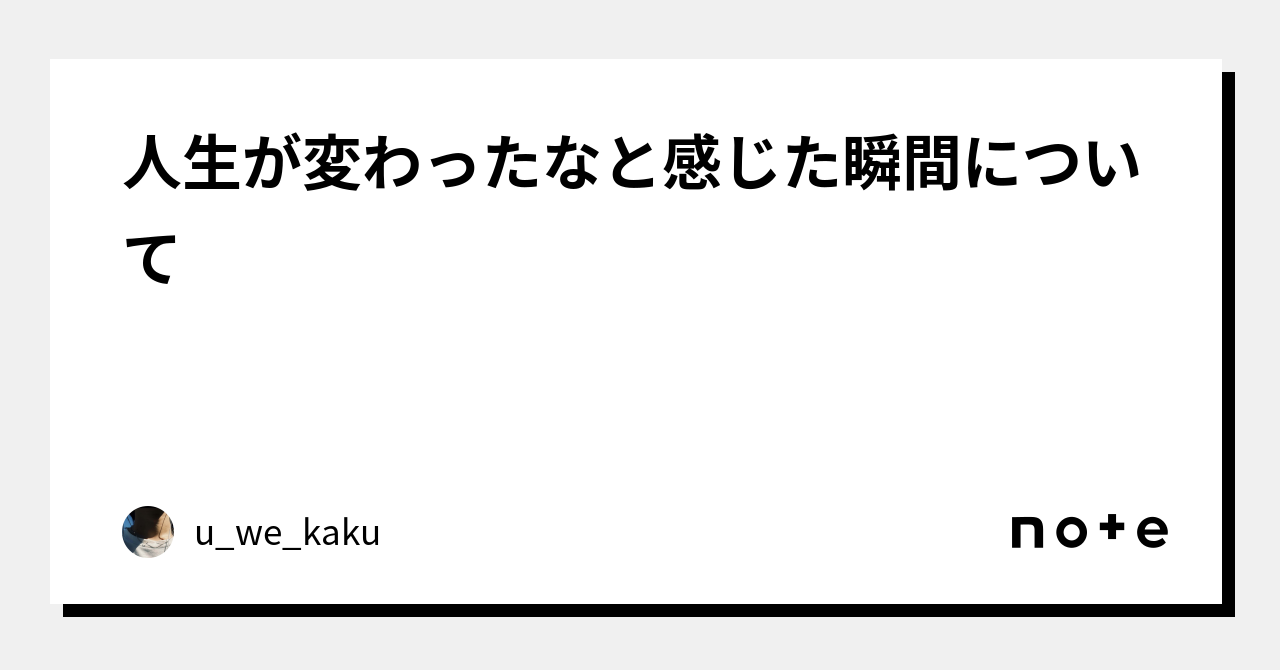 人生が変わったなと感じた瞬間について｜u_we_kaku