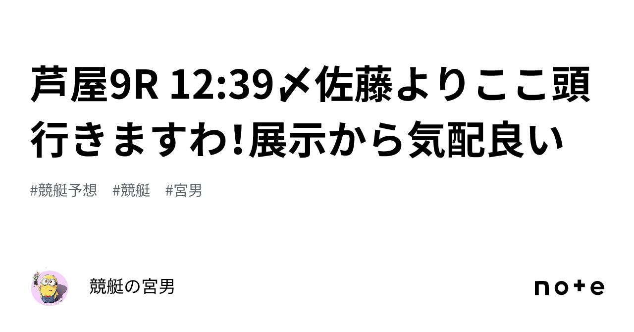 芦屋9R 12:39〆佐藤よりここ頭行きますわ！展示から気配良い｜競艇の宮男