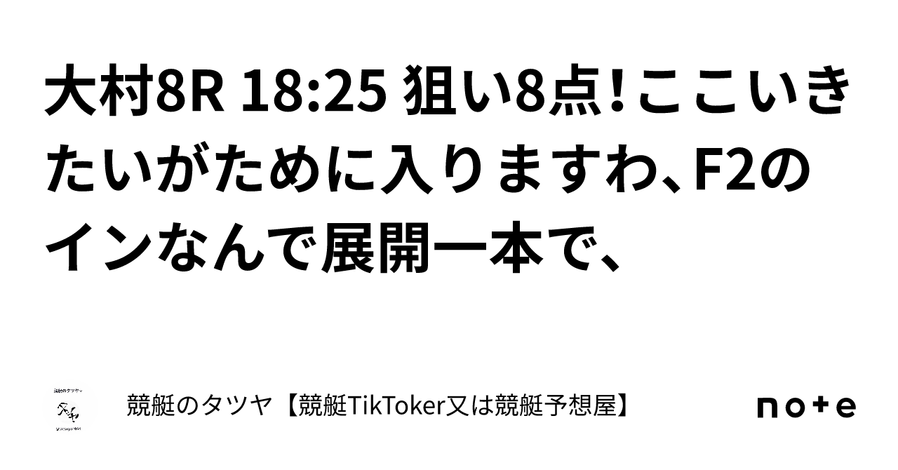 大村8R 18:25 狙い8点！ここいきたいがために入りますわ、F2のインなんで展開一本で、｜競艇のタツヤ【競艇TikToker又は競艇予想屋】
