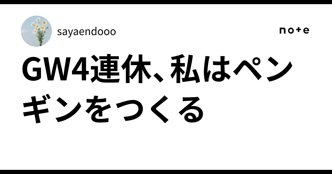 GW4連休、私はペンギンをつくる｜sayaendooo