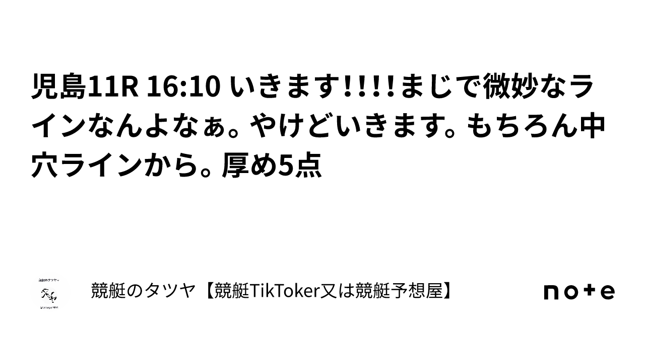 児島11R 16:10 いきます！！！！まじで微妙なラインなんよなぁ。やけどいきます。もちろん中穴ラインから。厚め5点｜競艇のタツヤ【競艇TikToker又は競艇予想屋】