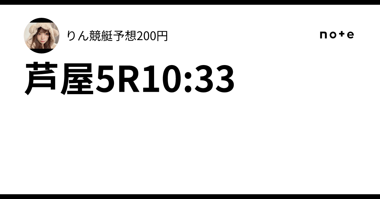 芦屋5R10:33｜🚤りん競艇予想🧸🤍200円💘