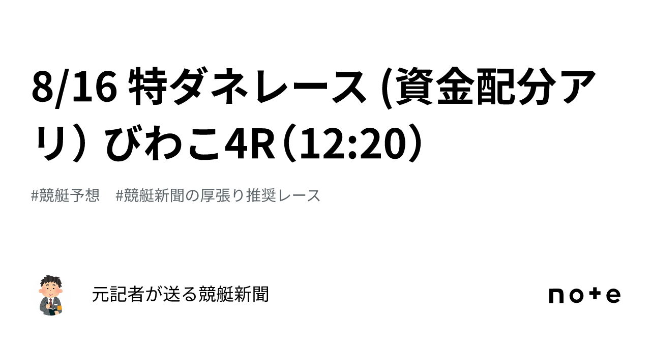 8/16 特ダネレース (資金配分アリ） びわこ4R（12:20）｜元記者が送る競艇新聞