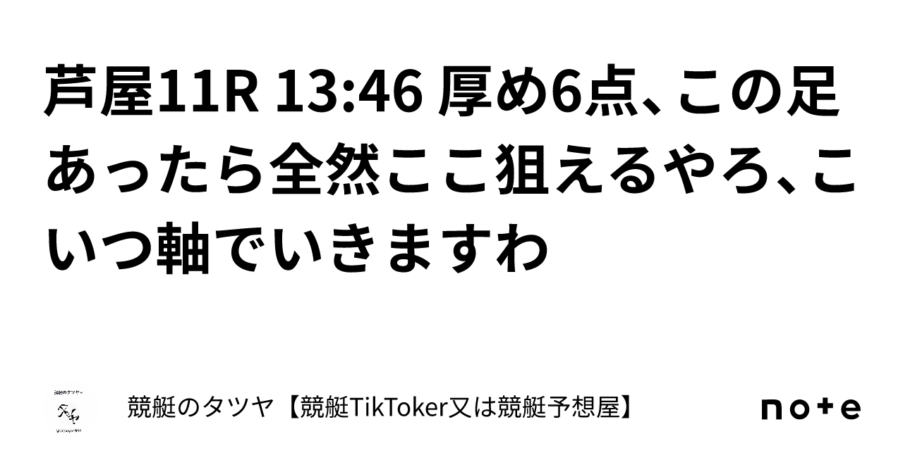 芦屋11R 13:46 厚め6点、この足あったら全然ここ狙えるやろ、こいつ軸でいきますわ｜競艇のタツヤ【競艇TikToker又は競艇予想屋】
