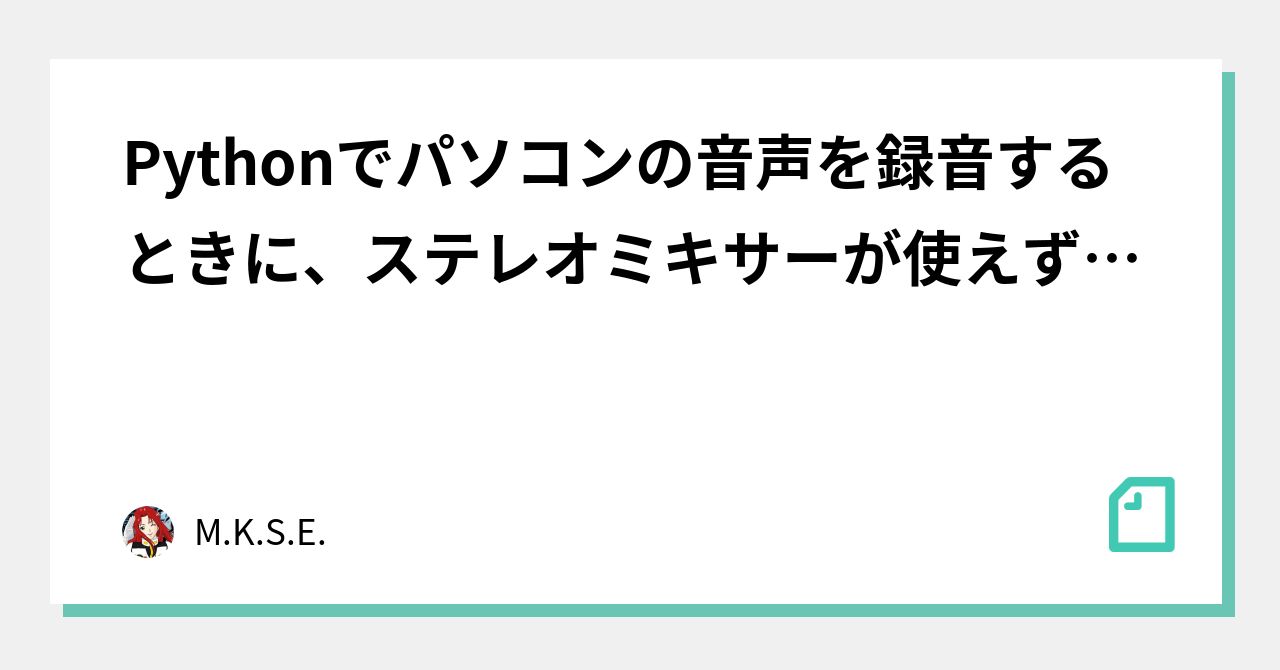 Pythonでパソコンの音声を録音するときに、ステレオミキサーが使えず困ったが、PyAudioのフォークで解決したMOME｜M.K.S.E.