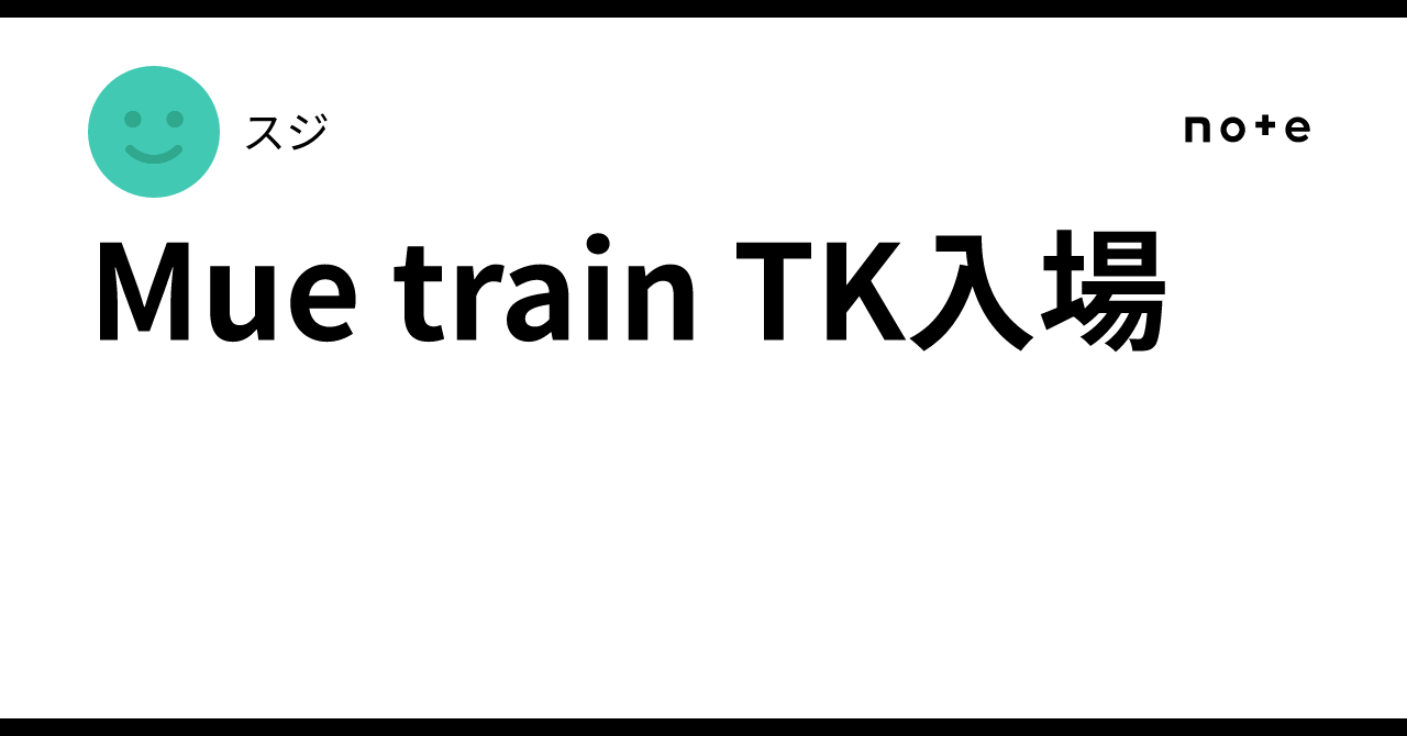 Mue train TK入場｜スジ