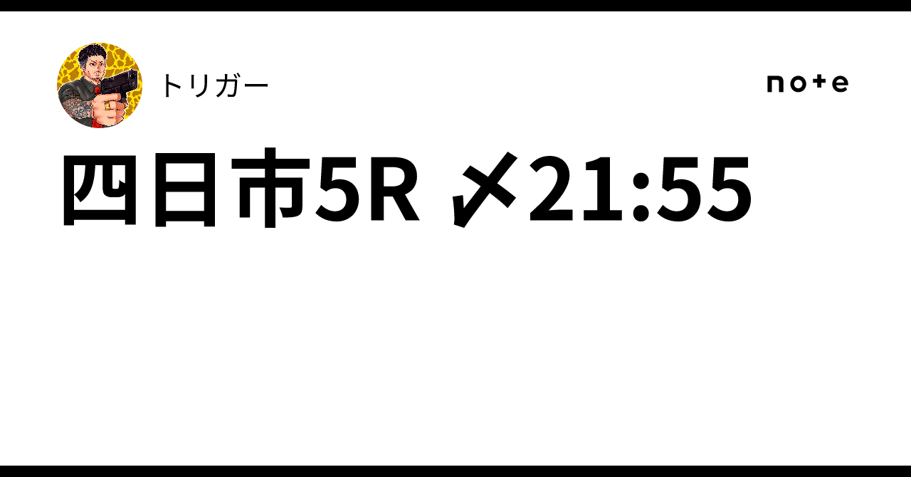 四日市5R 〆21:55｜トリガー