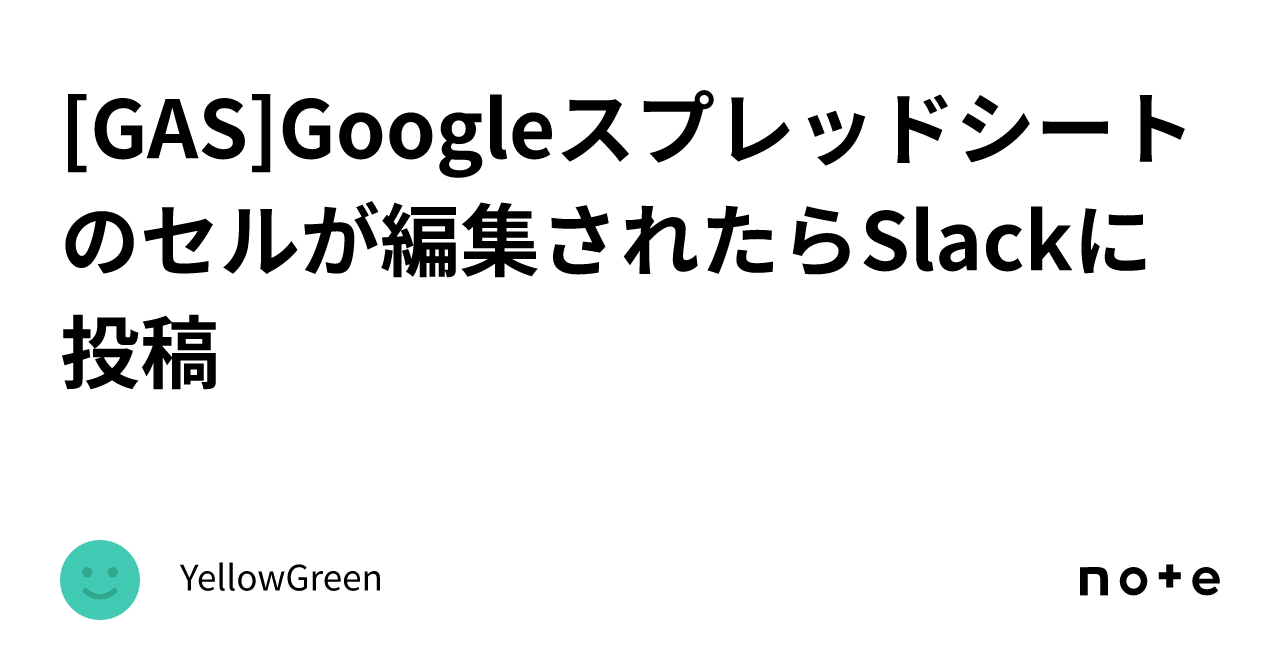 [GAS]Googleスプレッドシートのセルが編集されたらSlackに投稿｜YellowGreen