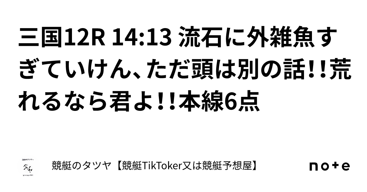 三国12R 14:13 流石に外雑魚すぎていけん、ただ頭は別の話！！荒れるなら君よ！！本線6点｜競艇のタツヤ【競艇TikToker又は競艇予想屋】