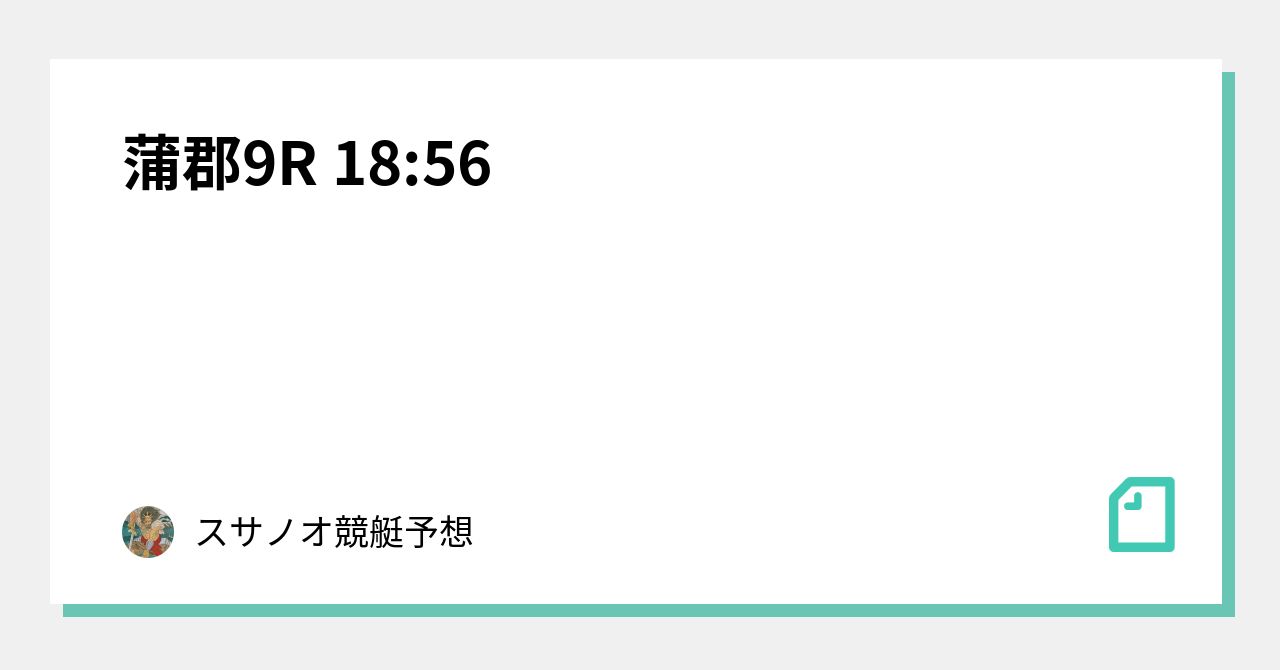 蒲郡9R 18:56｜🔥スサノオ競艇予想🔥｜note