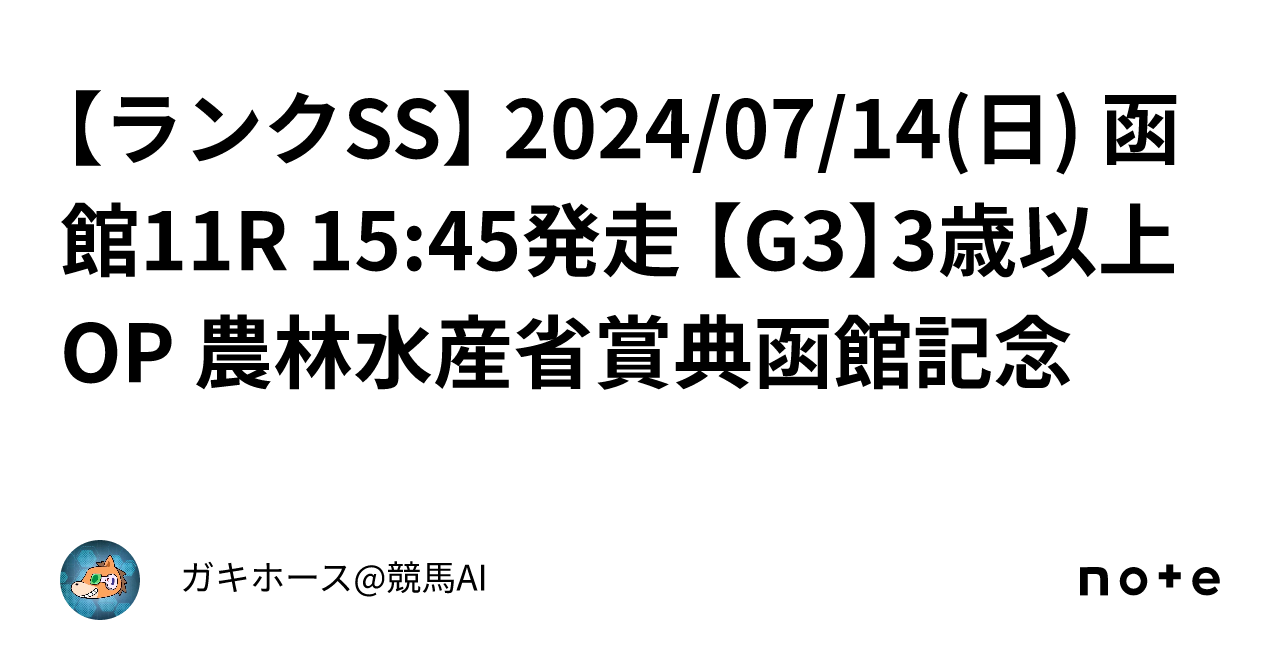 【ランクSS】 2024/07/14(日) 函館11R 15:45発走 【G3】3歳以上OP 農林水産省賞典函館記念 ｜ガキホース@競馬AI