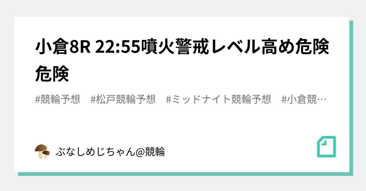 小倉8R 22:55🔥🌋噴火警戒レベル高め危険危険🌋🔥｜ぶなしめじちゃん@競輪