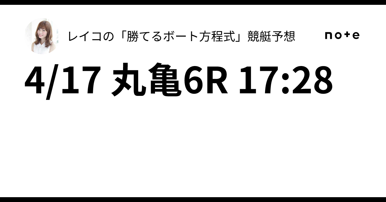4/17 丸亀6R 17:28｜レイコの「勝てるボート方程式」💄競艇予想
