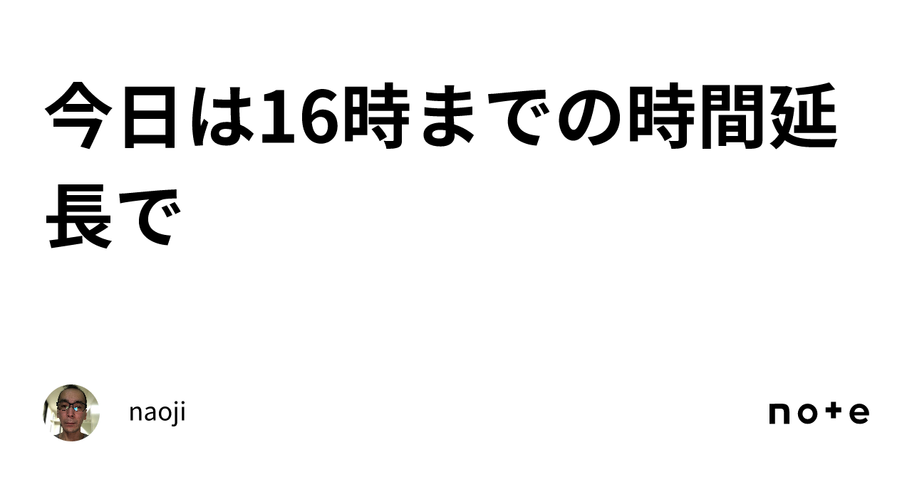 今日は16時までの時間延長で｜naoji
