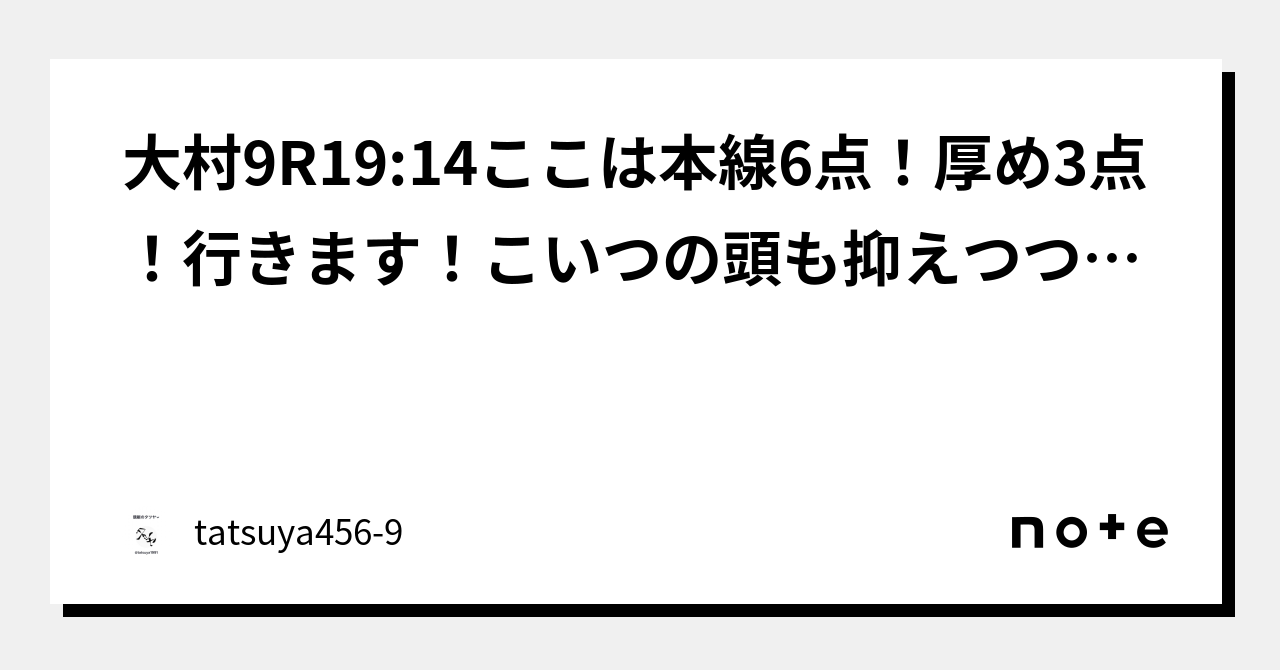 大村9R19:14ここは本線6点！厚め3点！行きます！こいつの頭も抑えつつ！これで行きます｜tatsuya456-9｜note