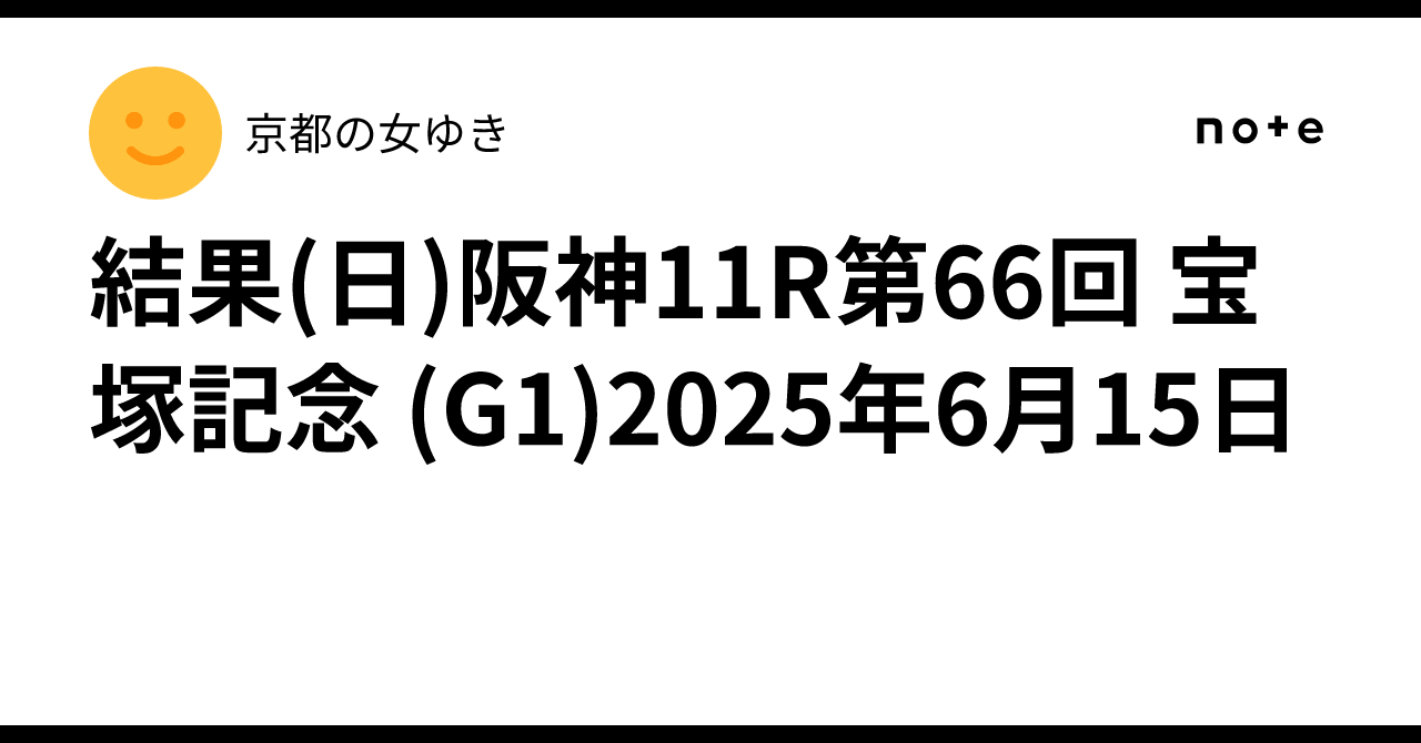 ️結果(日)阪神11R第66回 宝塚記念 (G1)2025年6月15日｜京都の女ゆき