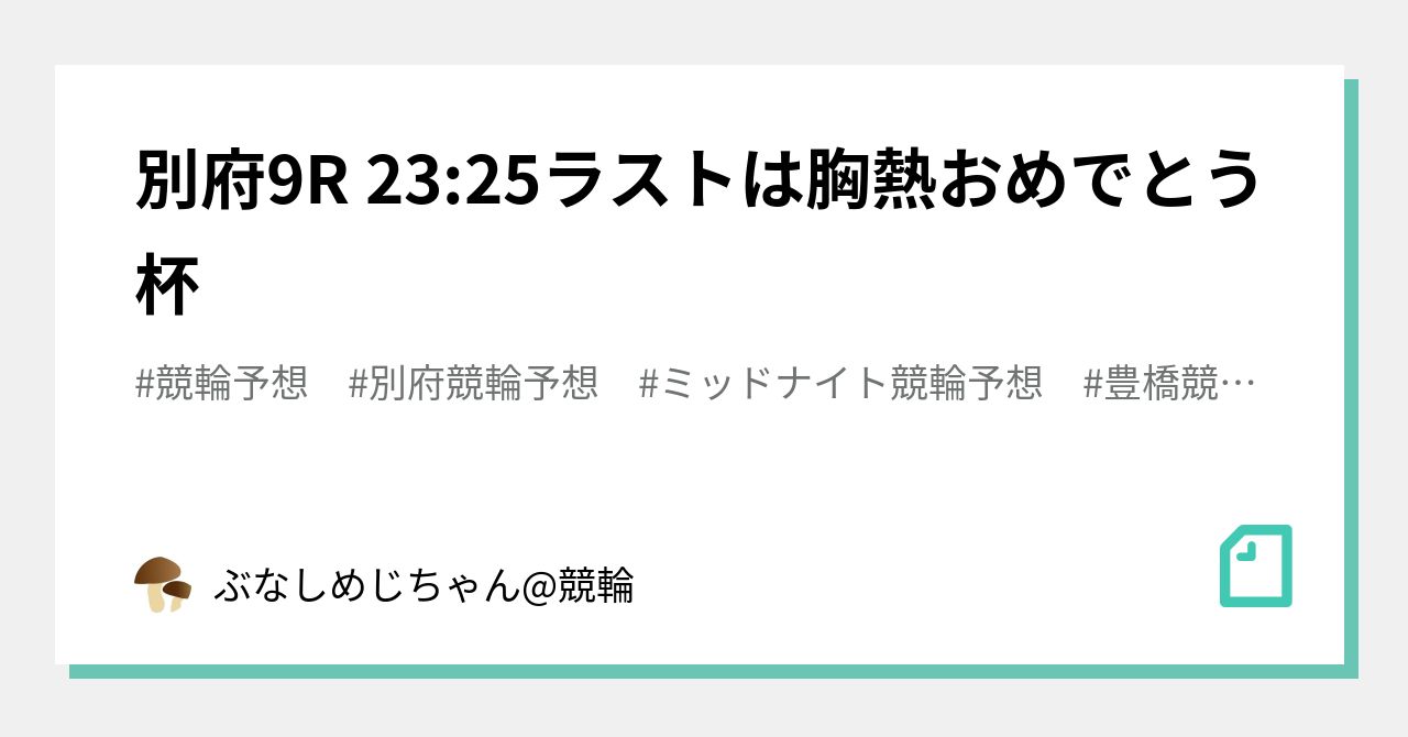 別府9R 23:25㊗️㊗️ラストは胸熱おめでとう杯🏆㊗️㊗️｜ぶなしめじちゃん@競輪