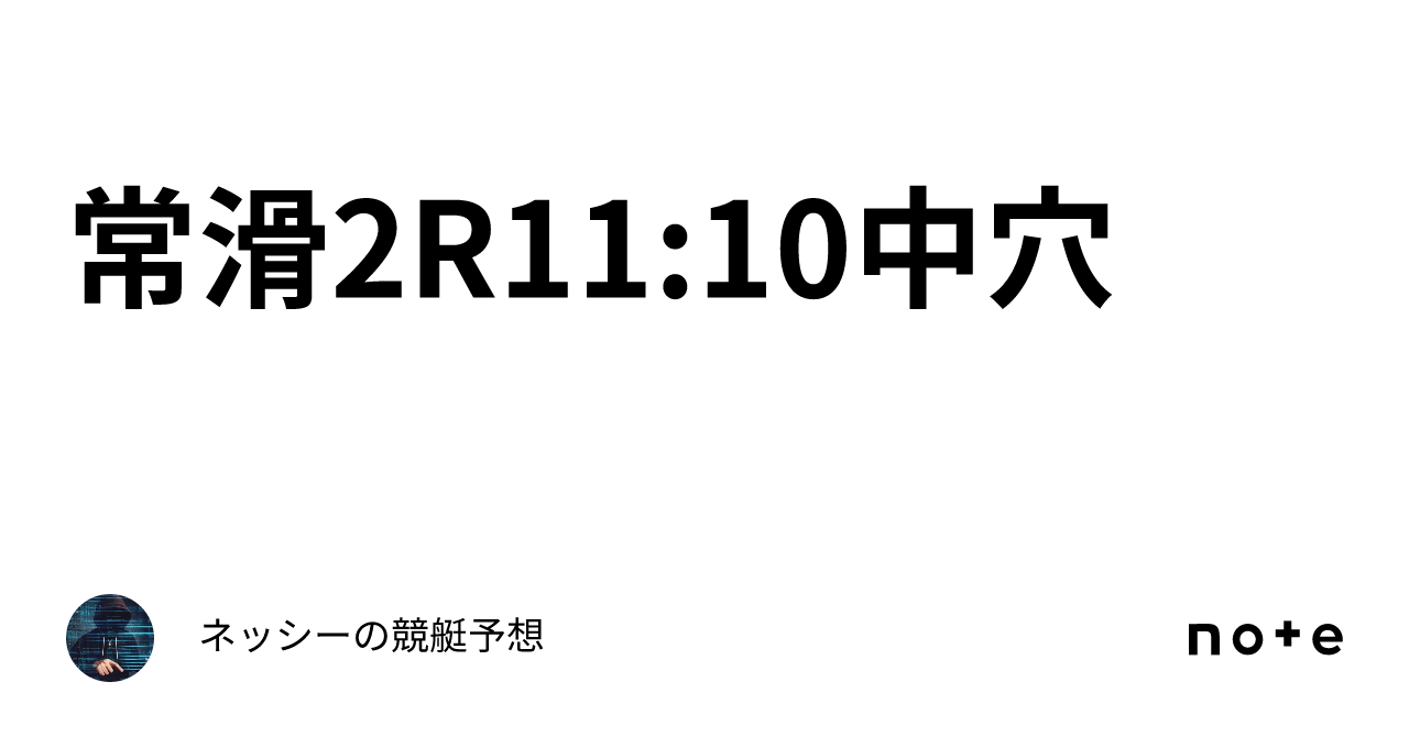 常滑2R11:10中穴｜ネッシーの競艇予想🚤