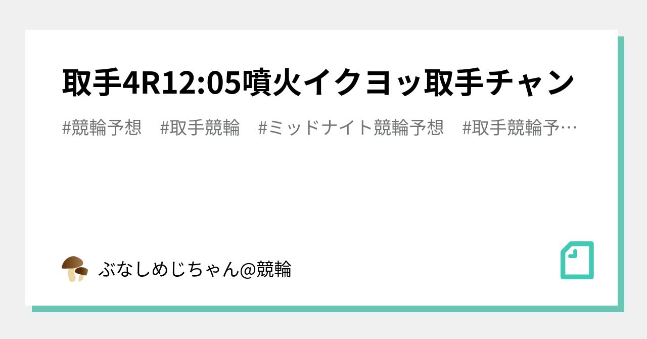 取手4R12:05🔥🌋噴火イクヨッ取手チャン🌋🔥｜ぶなしめじちゃん@競輪