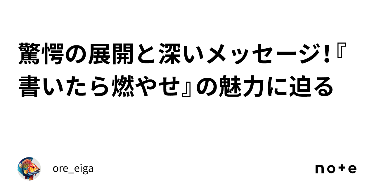 驚愕の展開と深いメッセージ！『書いたら燃やせ』の魅力に迫る｜ore_eiga