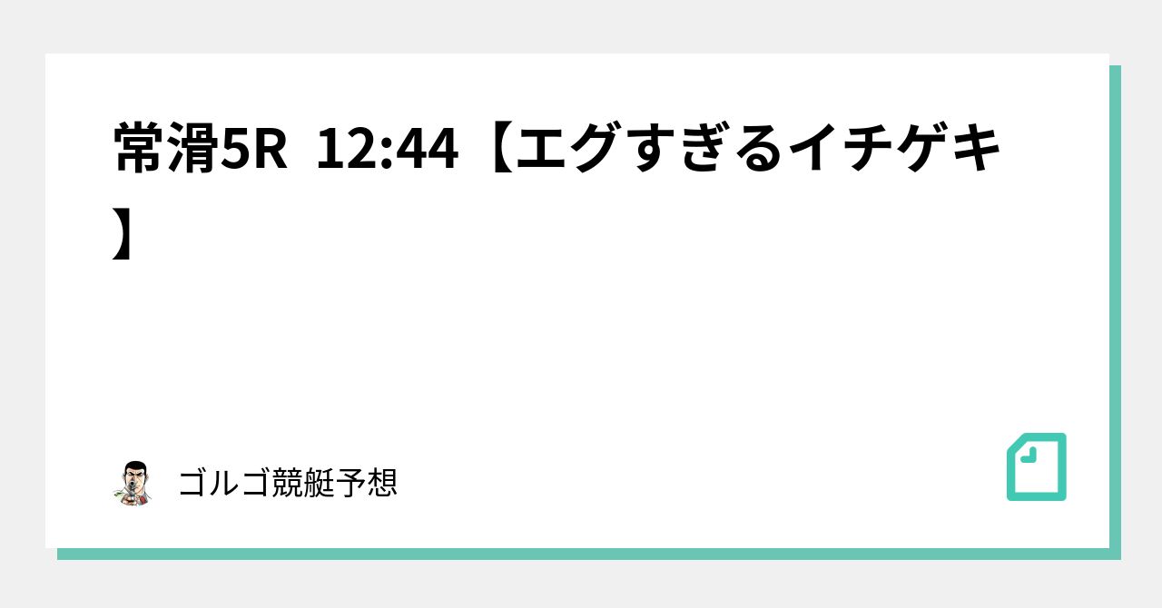 常滑5R 12:44【エグすぎるイチゲキ】｜万舟ニキ@プロ競艇予想｜note