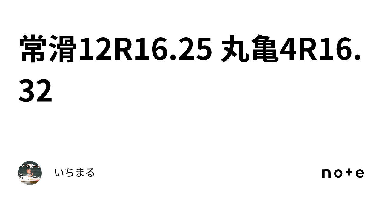 常滑12R16.25 丸亀4R16.32｜いちまる