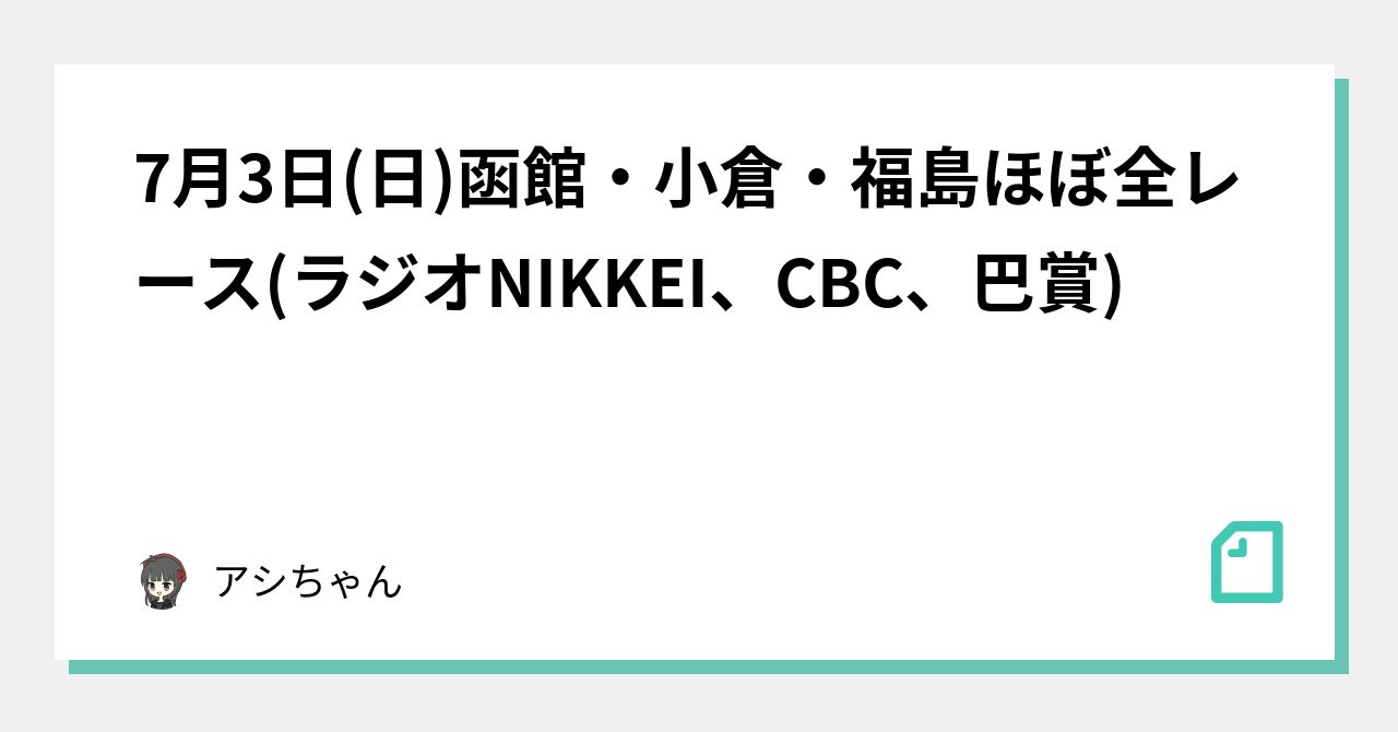 7月3日(日)函館・小倉・福島ほぼ全レース(ラジオNIKKEI、CBC、巴賞)｜アシちゃん