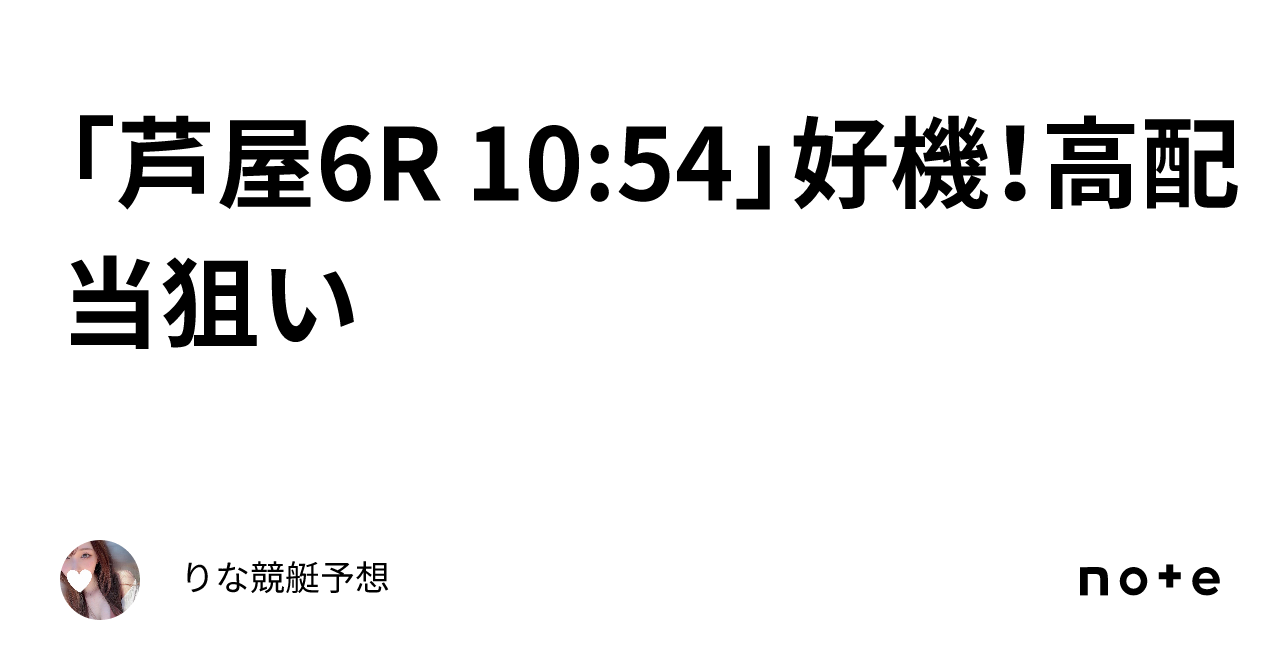 「芦屋6R 10:54」🌈好機！高配当狙い🌈💞｜🎀りな🎀競艇予想