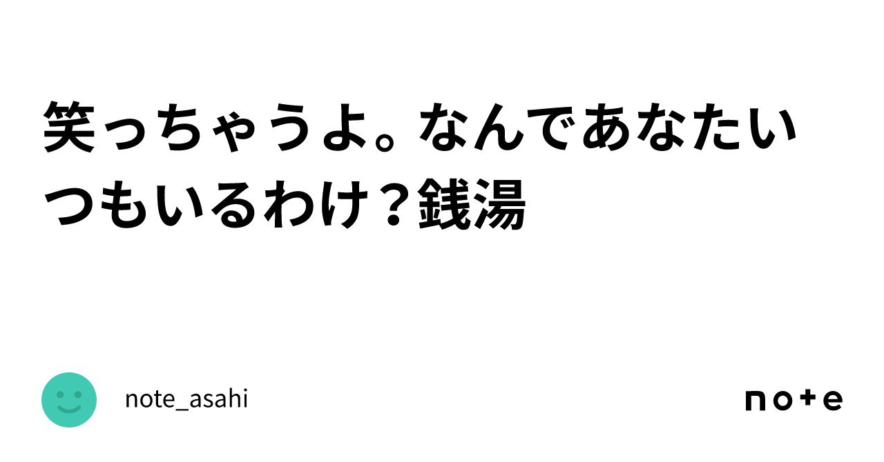 笑っちゃうよ。なんであなたいつもいるわけ？銭湯｜note_asahi