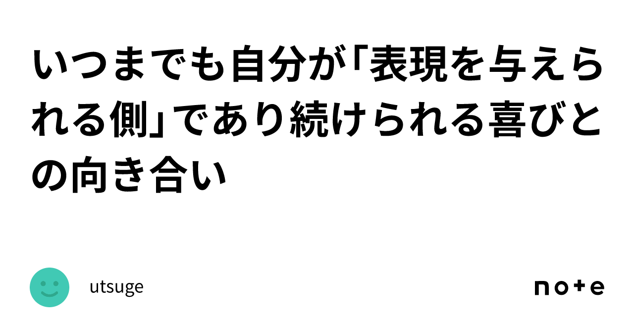 いつまでも自分が「表現を与えられる側」であり続けられる喜びとの向き合い｜utsuge