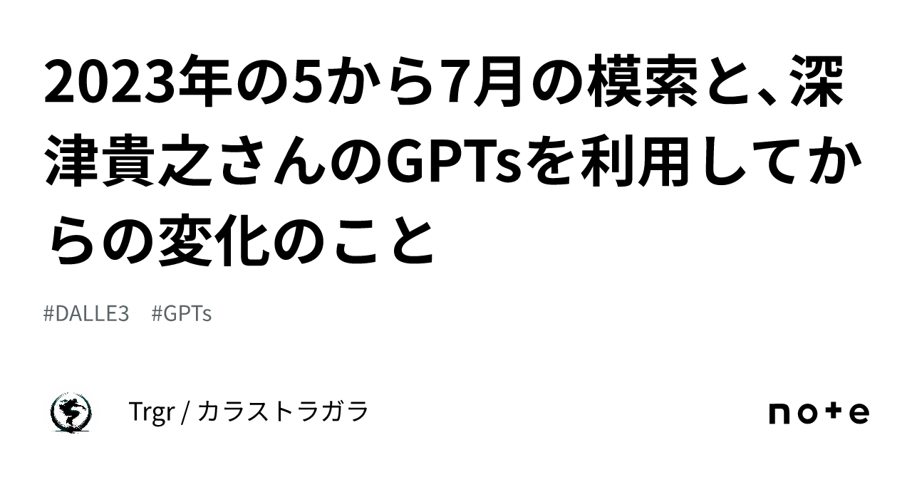 2023年の5から7月の模索と、深津貴之さんのGPTsを利用してからの変化のこと｜Trgr / カラストラガラ