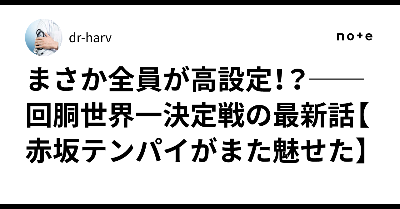 まさか全員が高設定！？──回胴世界一決定戦の最新話【赤坂テンパイがまた魅せた】｜dr-harv