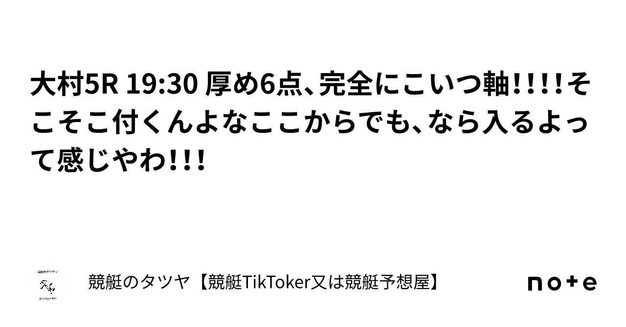 大村5R 19:30 厚め6点、完全にこいつ軸！！！！そこそこ付くんよなここからでも、なら入るよって感じやわ！！！｜競艇のタツヤ【競艇TikToker又は競艇予想屋】