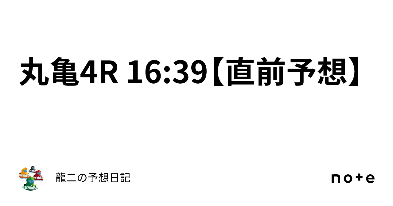 丸亀4R 16:39【直前予想】｜龍二の予想日記