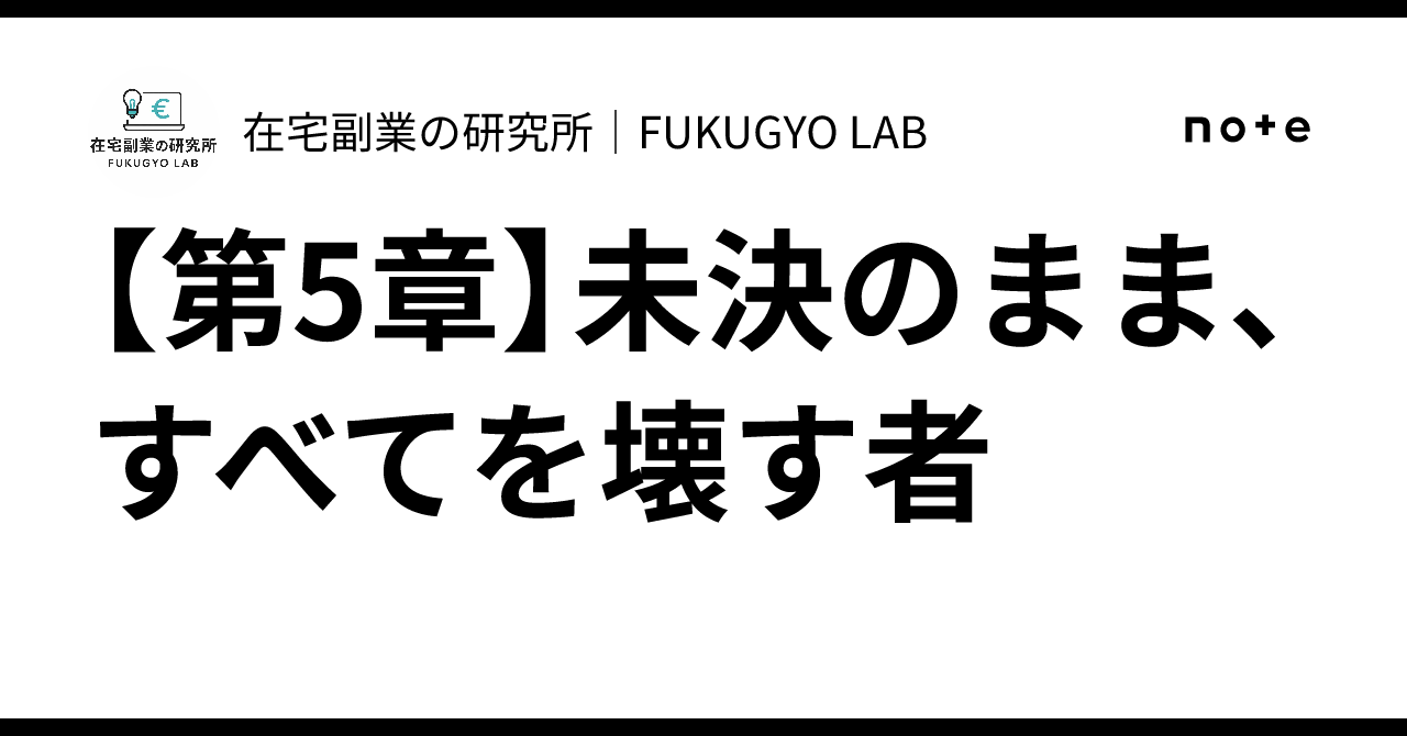 【第5章】未決のまま、すべてを壊す者｜在宅副業の研究所｜FUKUGYO LAB