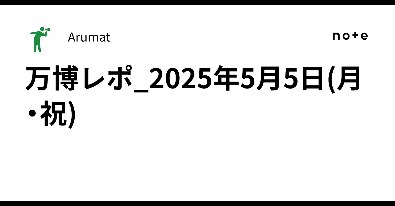 万博レポ_2025年5月5日(月・祝)｜Arumat