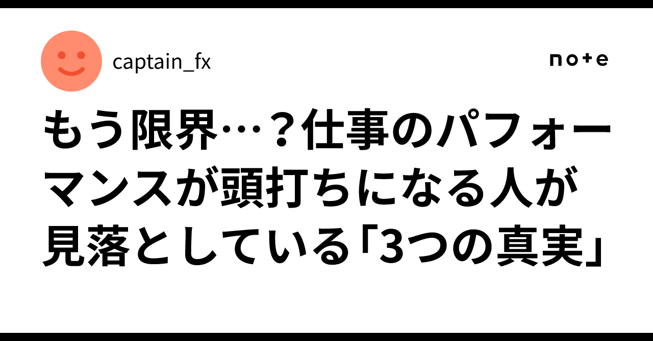 🚀 もう限界…？仕事のパフォーマンスが頭打ちになる人が見落としている「3つの真実」｜captain_fx 100円note記事職人