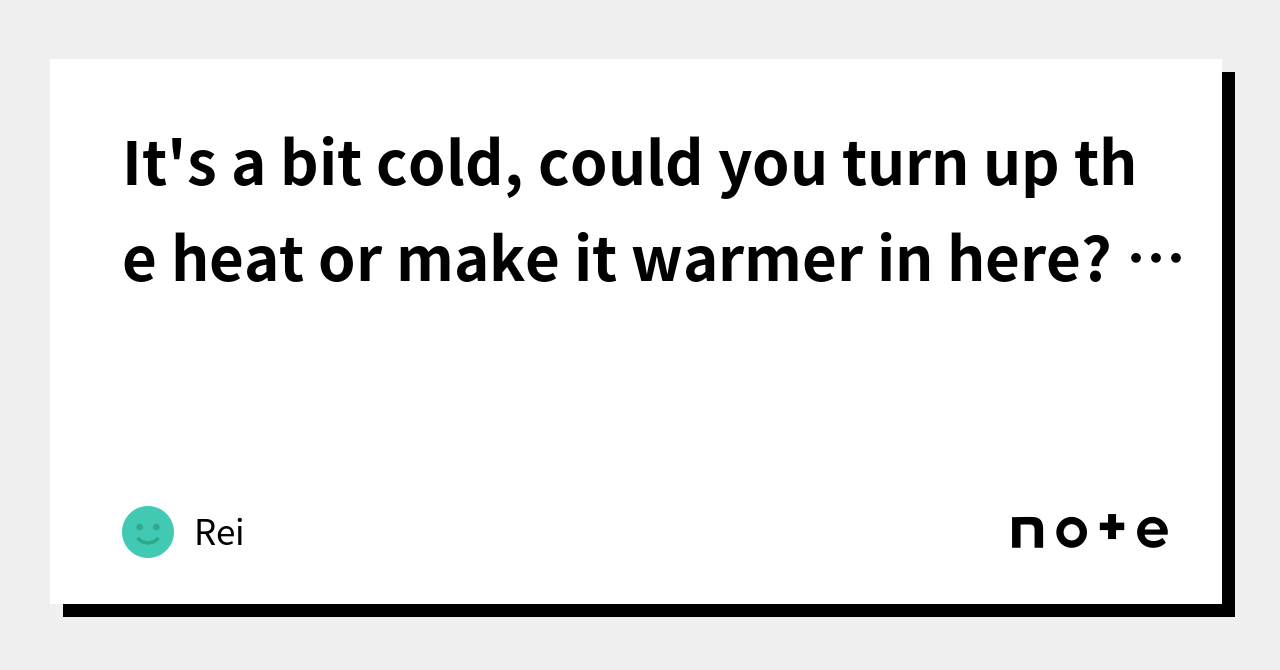 It's a bit cold, could you turn up the heat or make it warmer in here ...